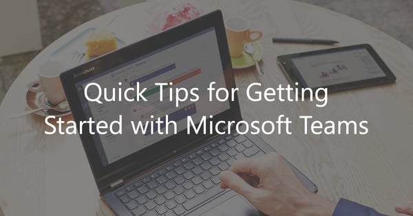 Quick Tips for Getting Started With and Using Microsoft Teams